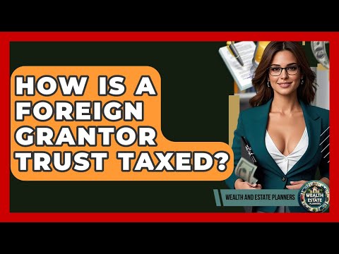 How Is A Foreign Grantor Trust Taxed? - Wealth and Estate Planners