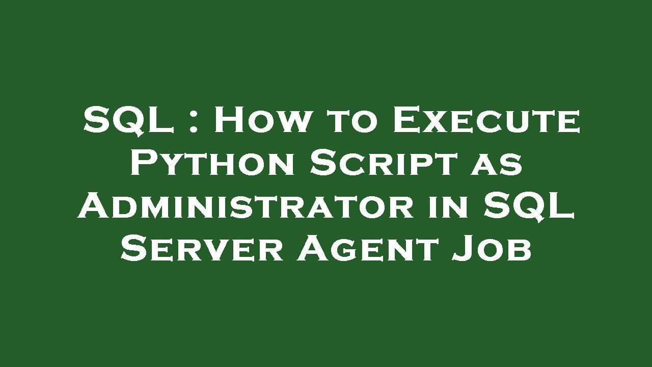 SQL : How to Execute Python Script as Administrator in SQL Server Agent Job