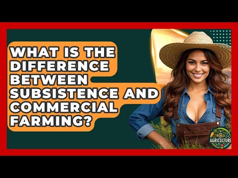 What Is The Difference Between Subsistence And Commercial Farming? - The World of Agriculture