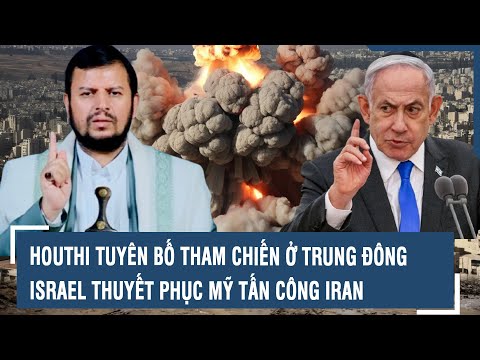 Houthi tuyên bố tham chiến ở “chảo lửa” Trung Đông, Israel thuyết phục Mỹ tấn công Iran