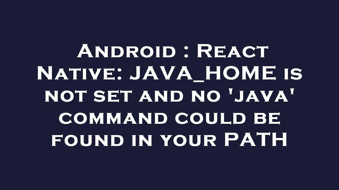 Android : React Native: JAVA_HOME is not set and no 'java' command could be found in your PATH