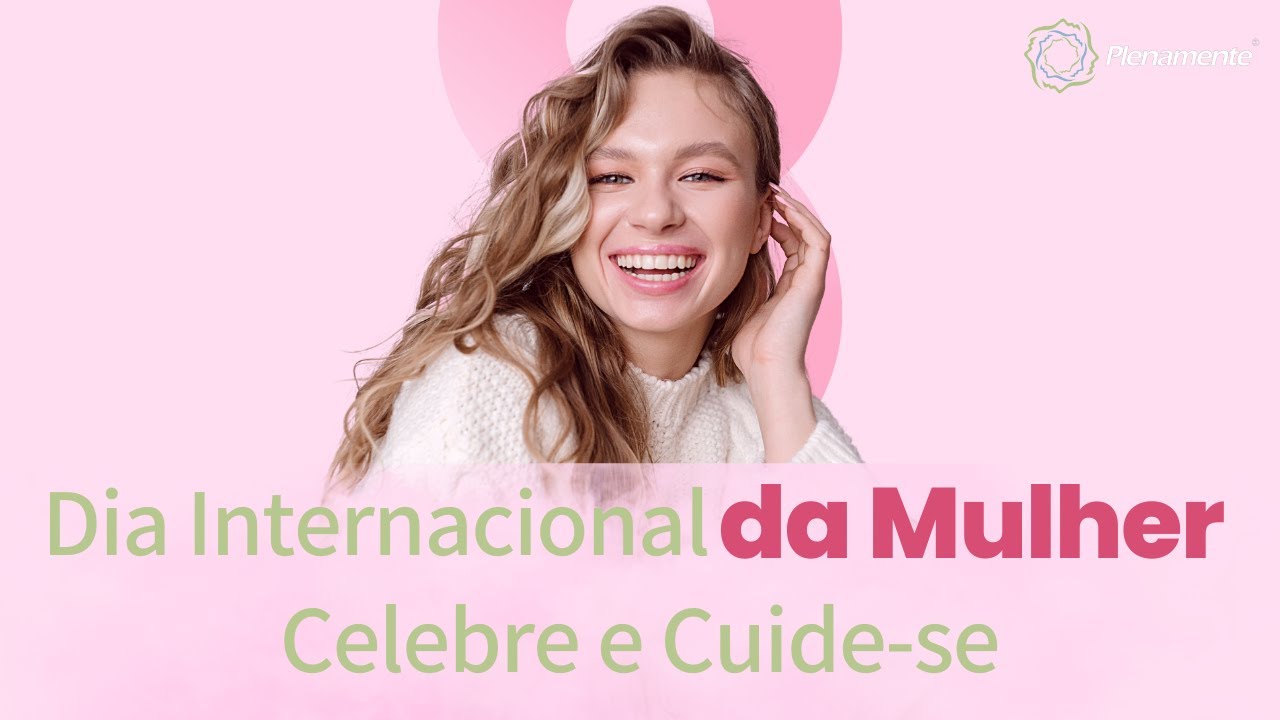 Dia Internacional da Mulher. Celebre e Cuide-se!