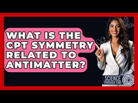 What Is The CPT Symmetry Related To Antimatter? - Science Through Time