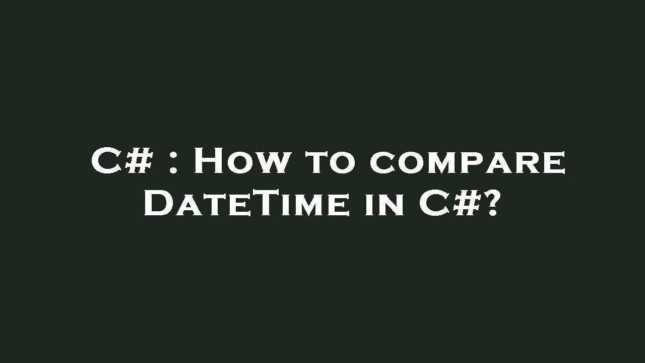 C# : How to compare DateTime in C#?