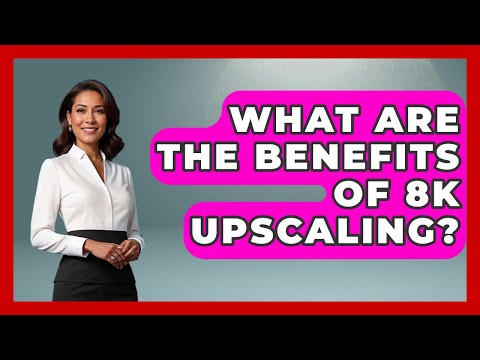 What Are The Benefits Of 8K Upscaling? - NextGen Viewing and Audio
