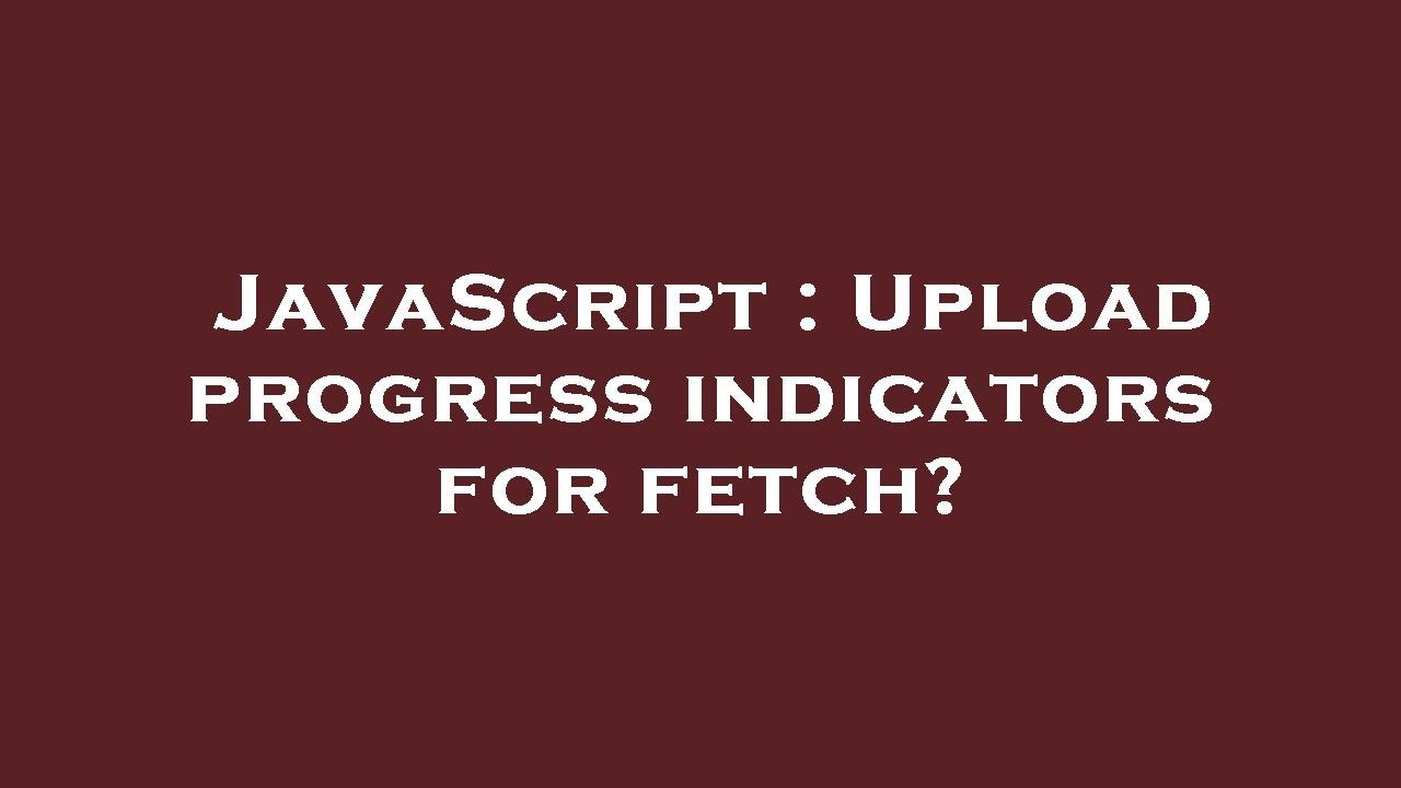 JavaScript : Upload progress indicators for fetch?