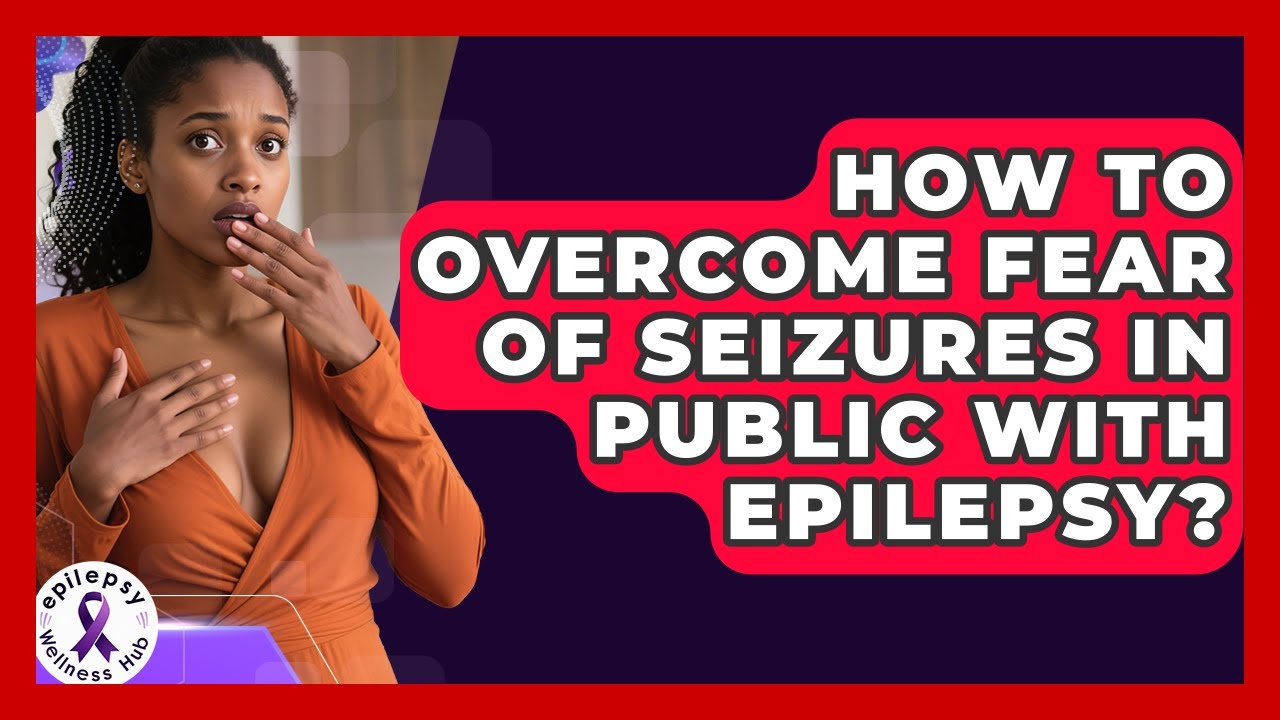 How To Overcome Fear Of Seizures In Public With Epilepsy? - Epilepsy Wellness Hub
