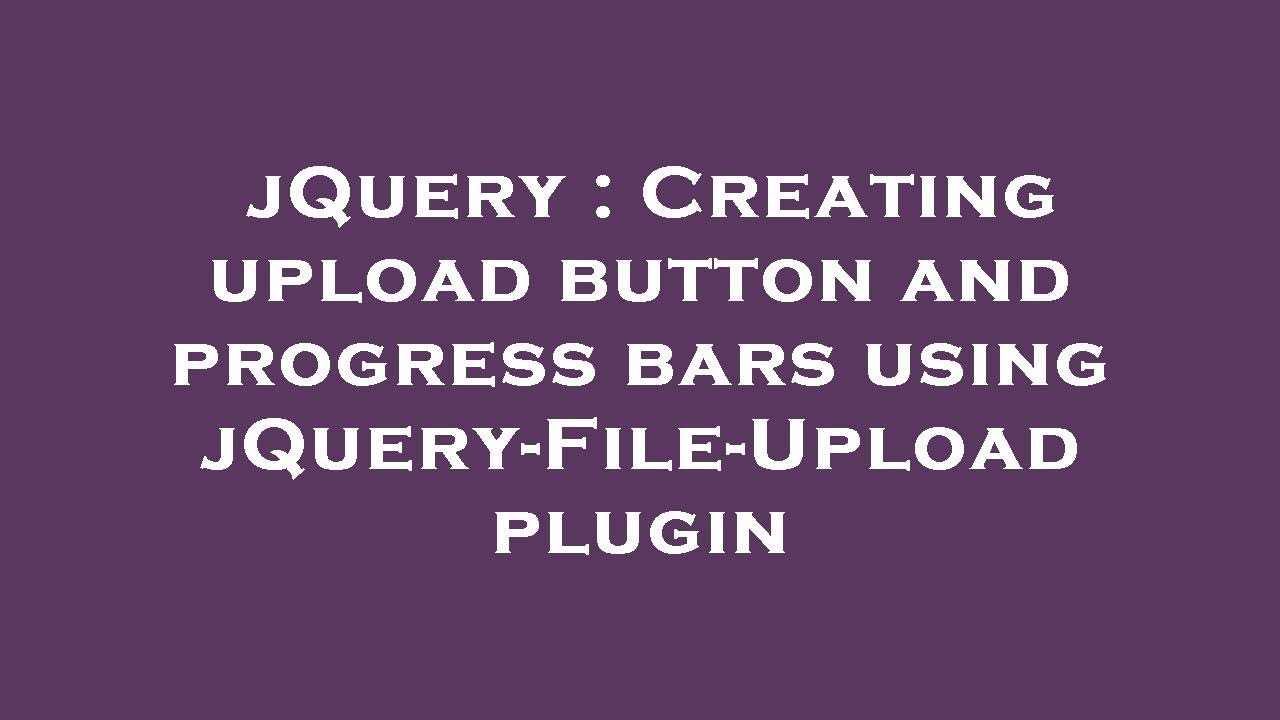 jQuery : Creating upload button and progress bars using jQuery-File-Upload plugin