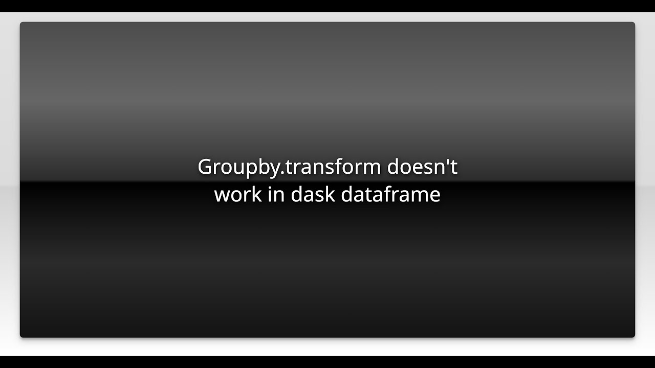 Groupby.transform doesn't work in dask dataframe