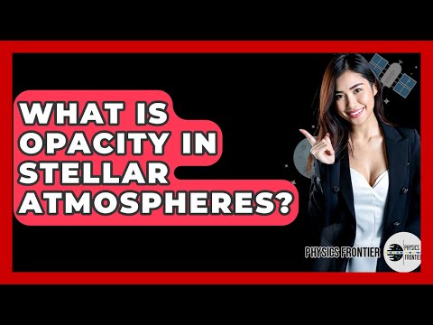 What Is Opacity In Stellar Atmospheres? - Physics Frontier