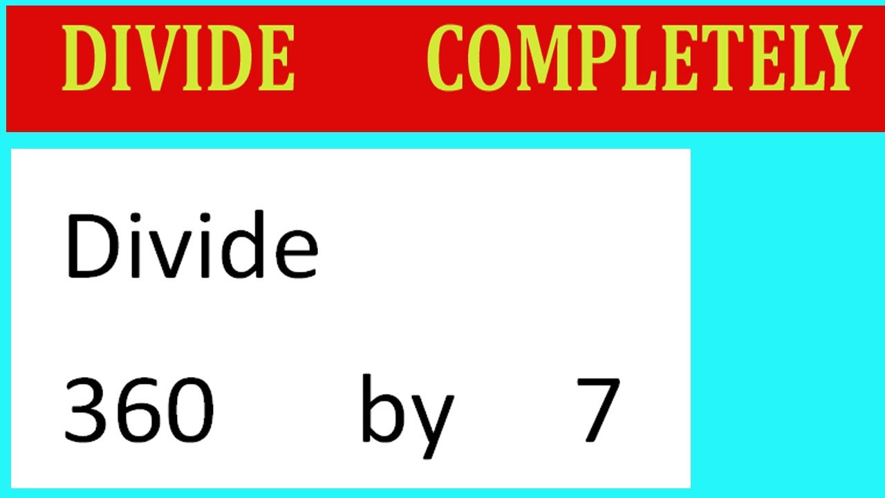 Divide     360      by     7  Divide   completely