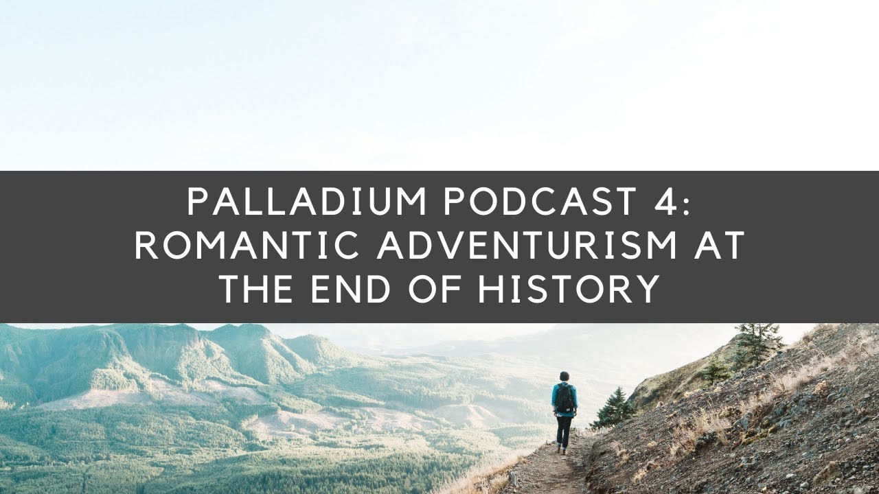 Palladium Podcast 4: Romantic Adventurism At The End Of History