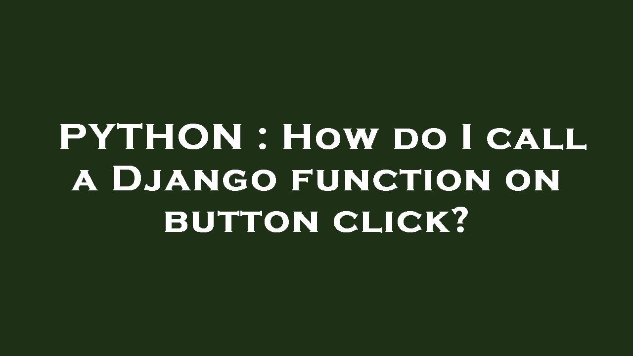 PYTHON : How do I call a Django function on button click?
