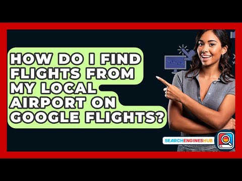 How Do I Find Flights From My Local Airport On Google Flights? - SearchEnginesHub.com