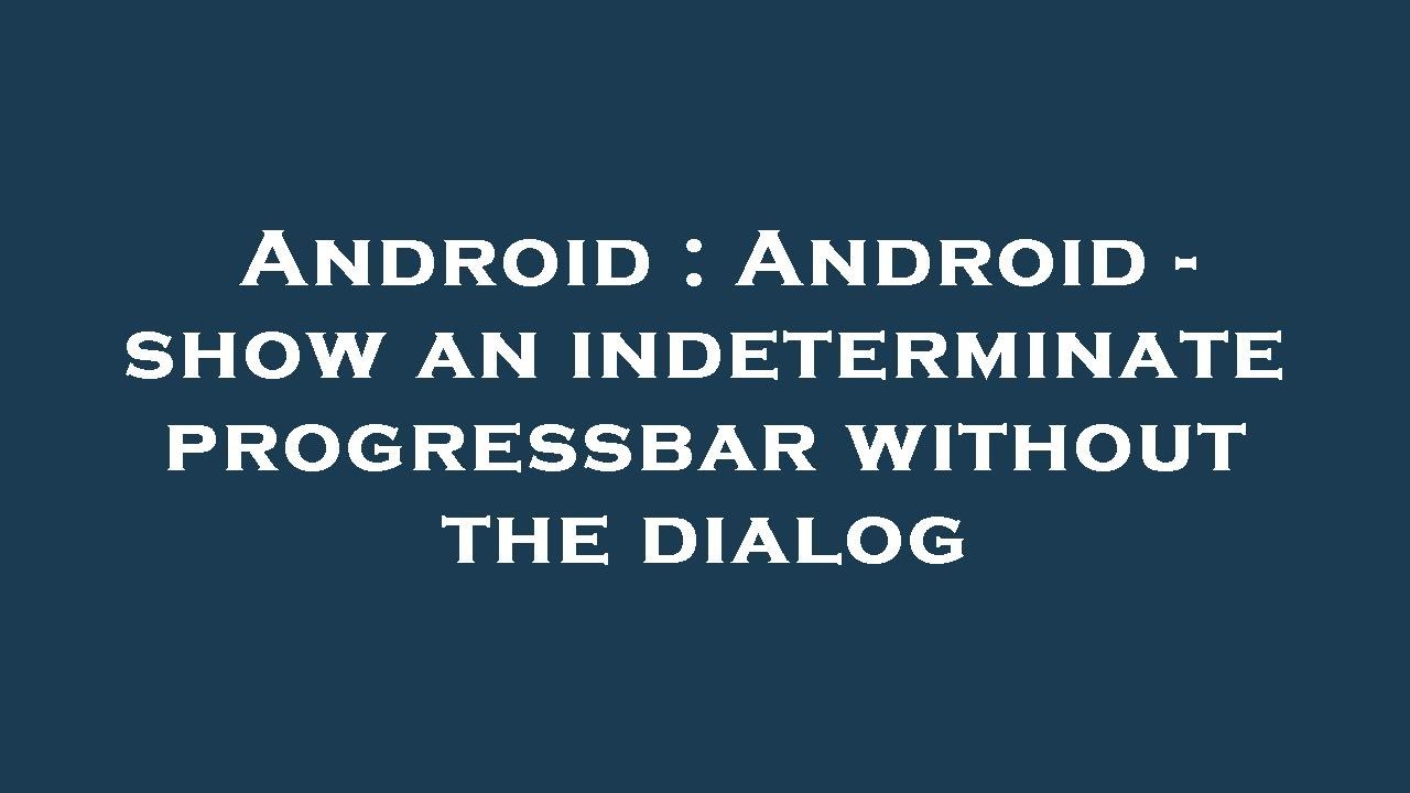 Android : Android - show an indeterminate progressbar without the dialog