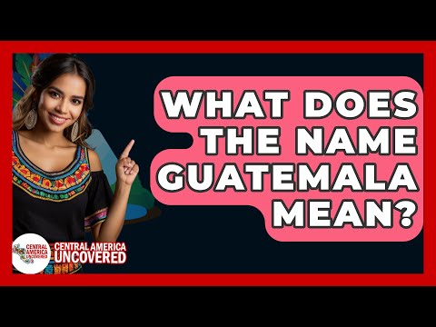 What Does The Name Guatemala Mean? - Central America Uncovered