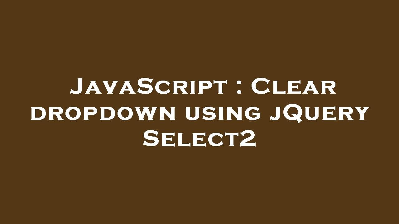 JavaScript : Clear dropdown using jQuery Select2