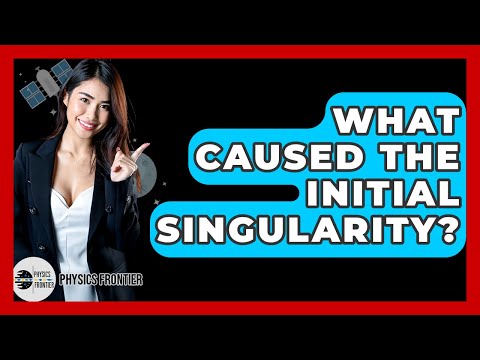 What Caused The Initial Singularity? - Physics Frontier