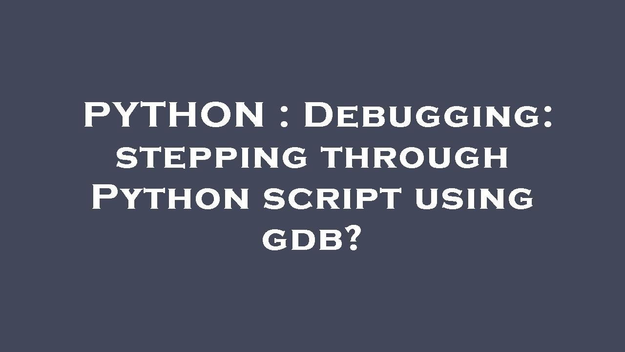 PYTHON : Debugging: stepping through Python script using gdb?