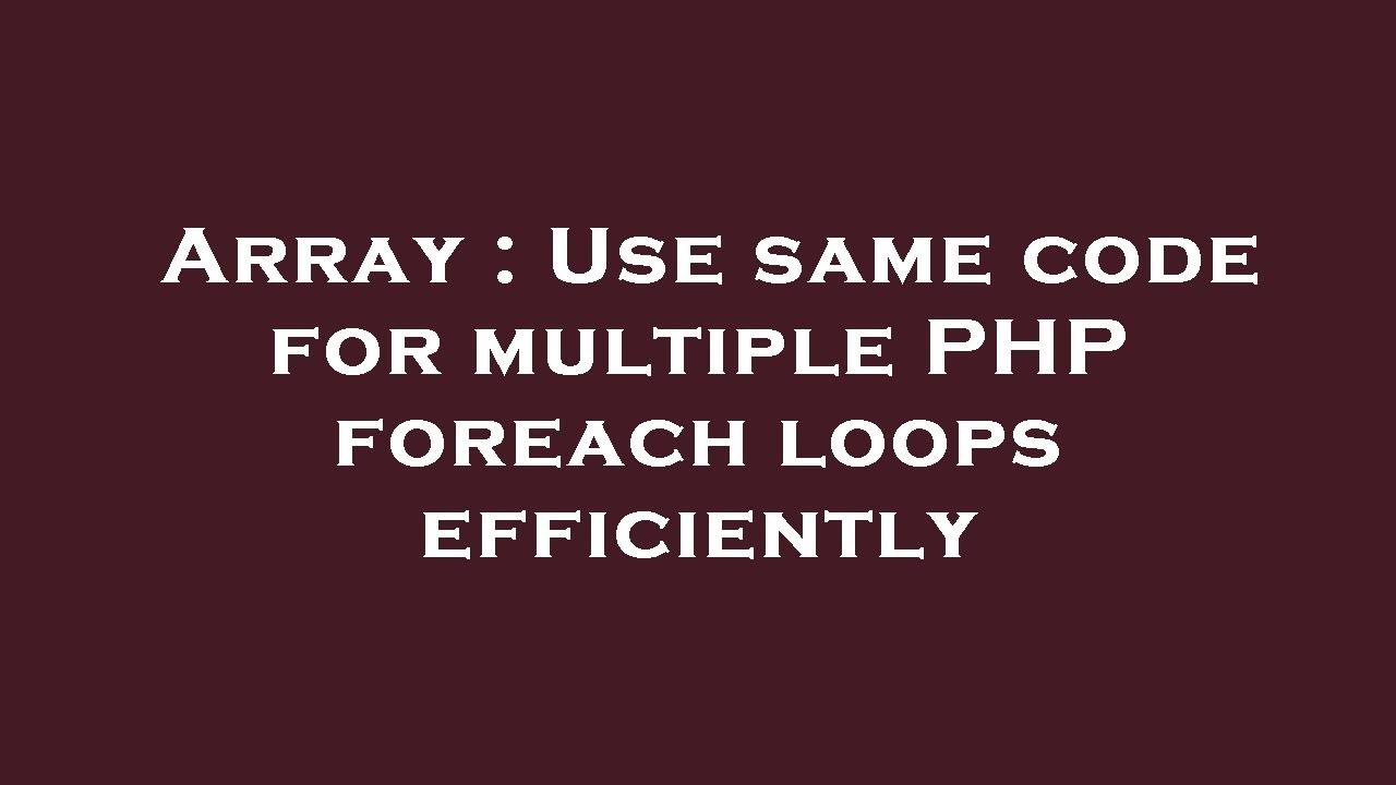 Array : Use same code for multiple PHP foreach loops efficiently