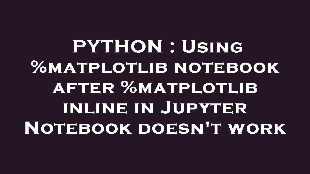 PYTHON : Using %matplotlib notebook after %matplotlib inline in Jupyter Notebook doesn't work