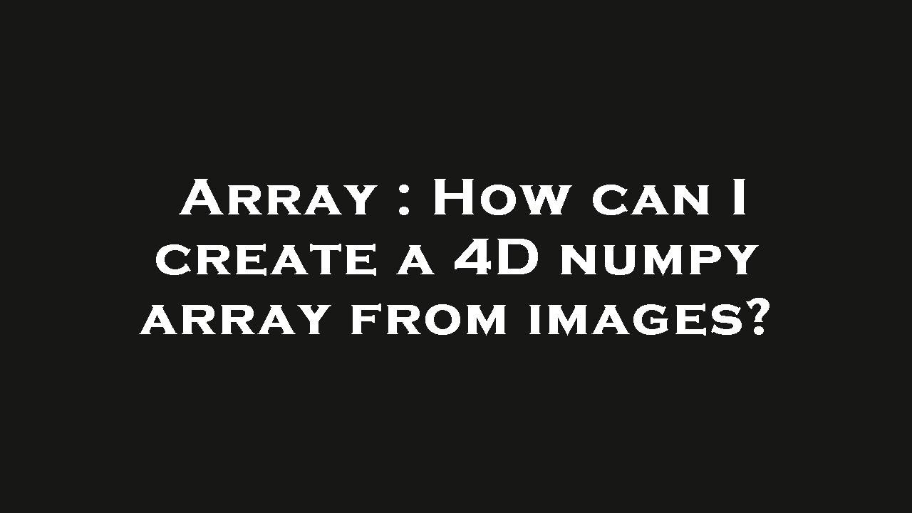 Array : How can I create a 4D numpy array from images?