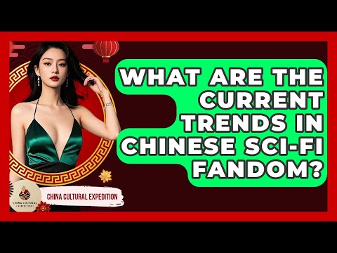 What Are The Current Trends In Chinese Sci-Fi Fandom? - China Cultural Expedition