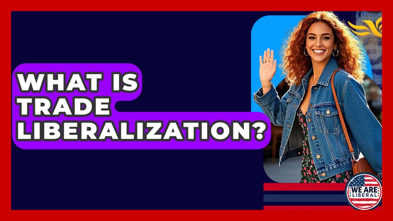 What Is Trade Liberalization? - We Are Liberal
