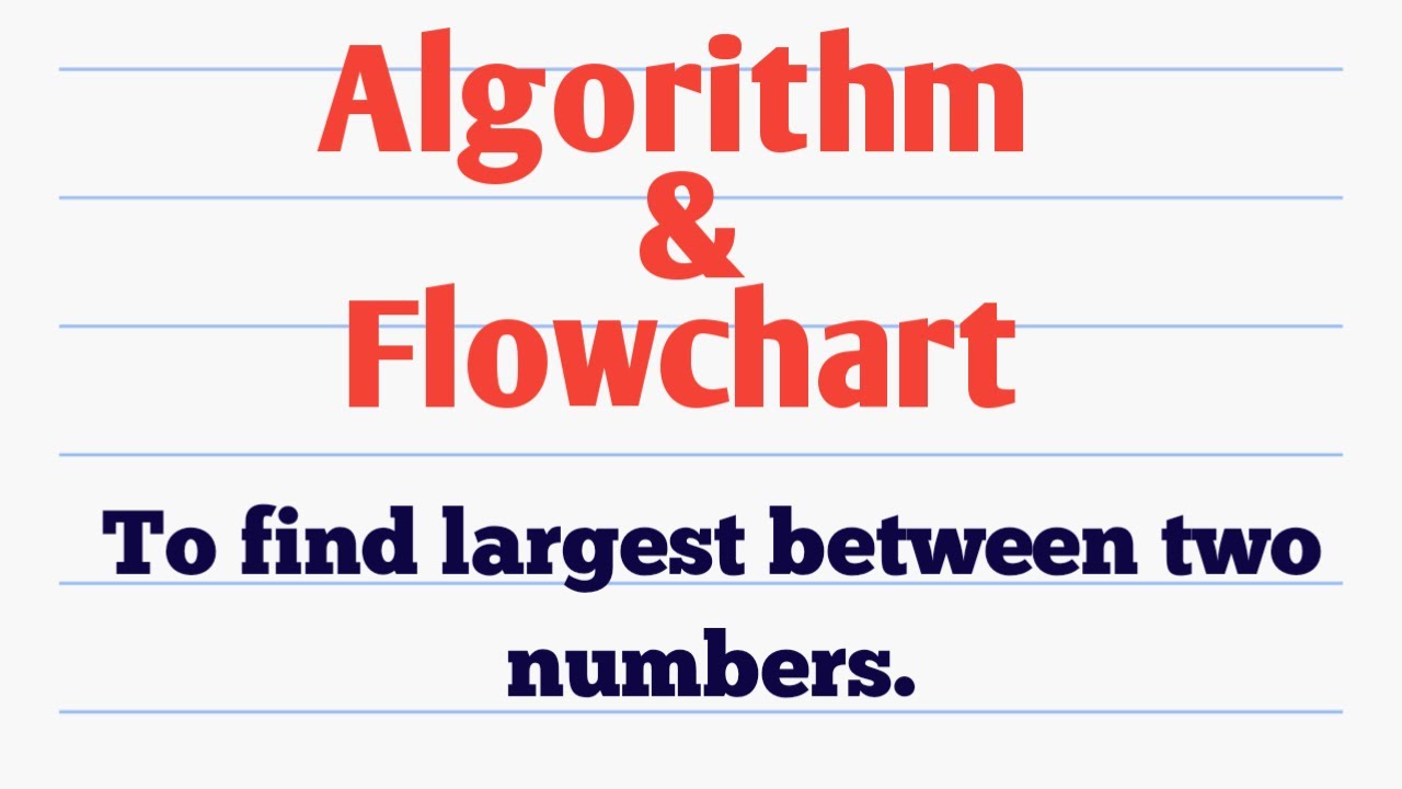 Write algorithm to find largest between two numbers. Draw Flowchart for it.