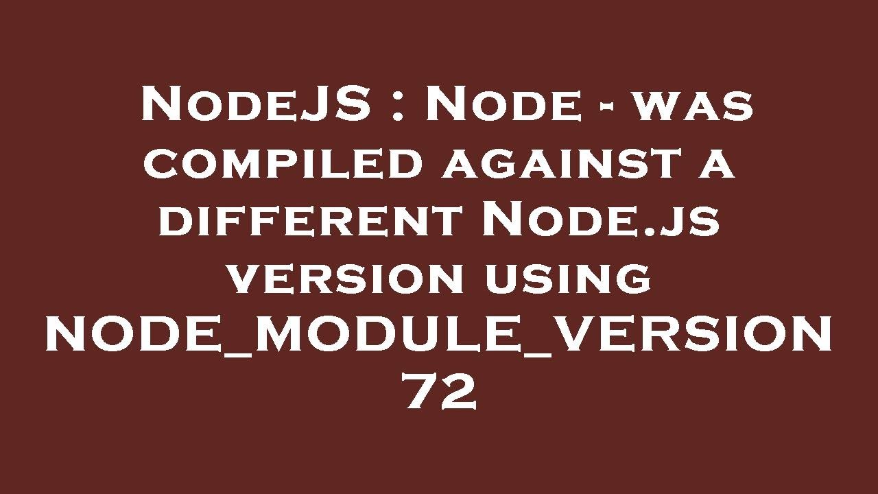 NodeJS : Node - was compiled against a different Node.js version using NODE_MODULE_VERSION 72