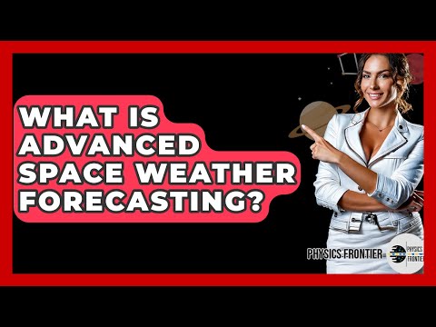 What Is Advanced Space Weather Forecasting? - Physics Frontier