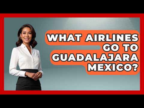 What Airlines Go To Guadalajara Mexico? - Magical Mexico Moments
