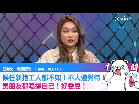 《晚吹 - 戀講嘢》候任新抱工人都不如!不人道對待!男朋友都唔撐自己!好委屈!