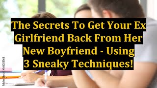 The Secrets To Get Your Ex Girlfriend Back From Her New Boyfriend - Using 3 Sneaky Techniques!