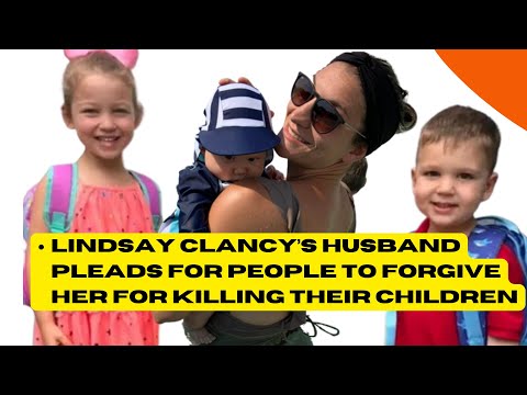 Lindsay Clancy’s husband pleads for people to forgive her for killing their children