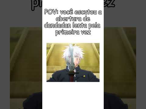 POV ; vc escutou a abertura de dandandan lenta pela primeira vez