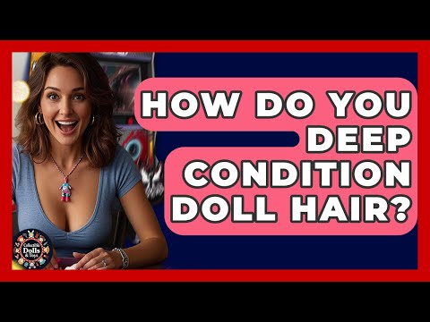 How Do You Deep Condition Doll Hair? - Collectible Dolls and Toys