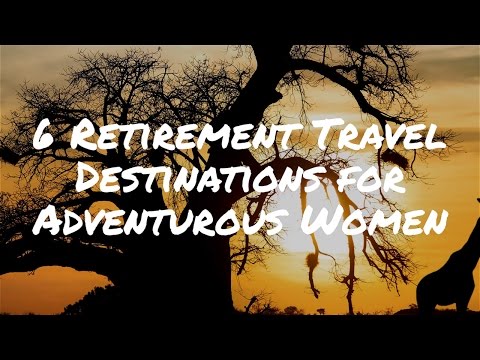 6 Retirement Travel Destinations for Truly Adventurous Older Women