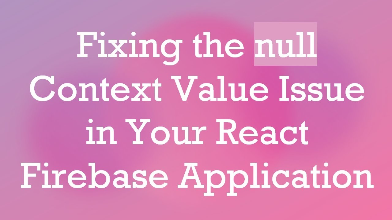 Fixing the null Context Value Issue in Your React Firebase Application