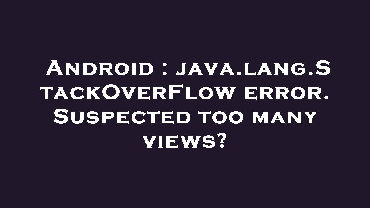 Android : java.lang.StackOverFlow error. Suspected too many views?