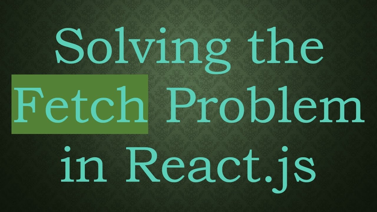 Solving the Fetch Problem in React.js