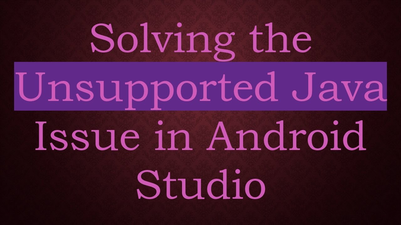 Solving the Unsupported Java Issue in Android Studio