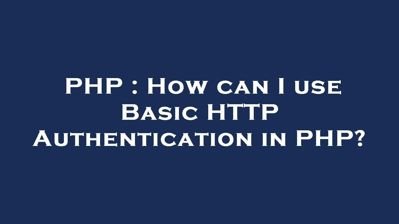 PHP : How can I use Basic HTTP Authentication in PHP?