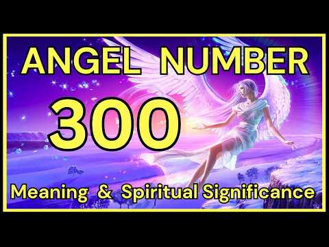 300 Angel Number Meaning and Spiritual Significance 💕