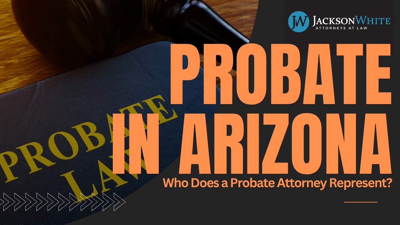 Who Does a Probate Attorney Represent? | Arizona Probate Lawyer Explains Your Options
