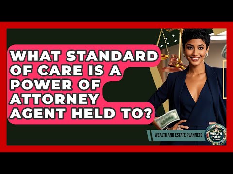 What Standard Of Care Is A Power Of Attorney Agent Held To? - Wealth and Estate Planners