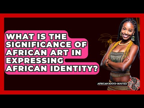 What Is the Significance of African Art in Expressing African Identity? - African Roots And Routes