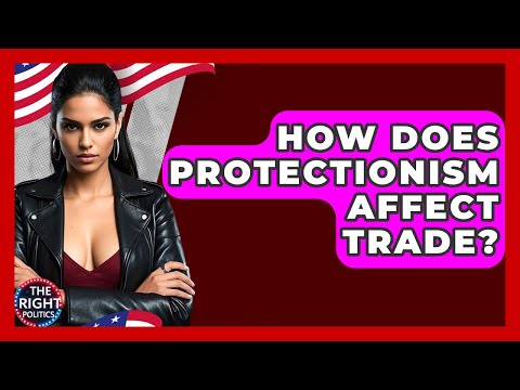 How Does Protectionism Affect Trade? - The Right Politics