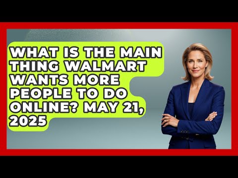 What Is the Main Thing Walmart Wants More People to Do Online? May 21, 2025