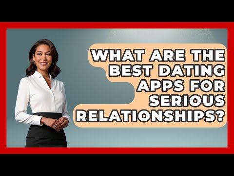 What Are the Best Dating Apps for Serious Relationships? - Be App Savvy